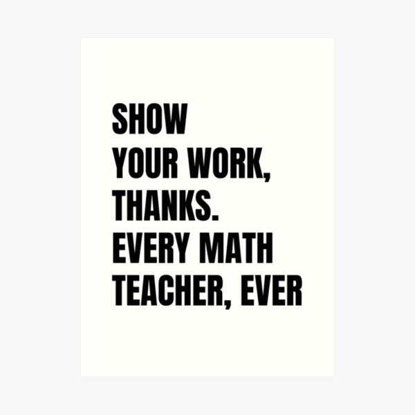 "Show Your Work Thanks Every Math Teacher Funny Numbers" Art Print for ...