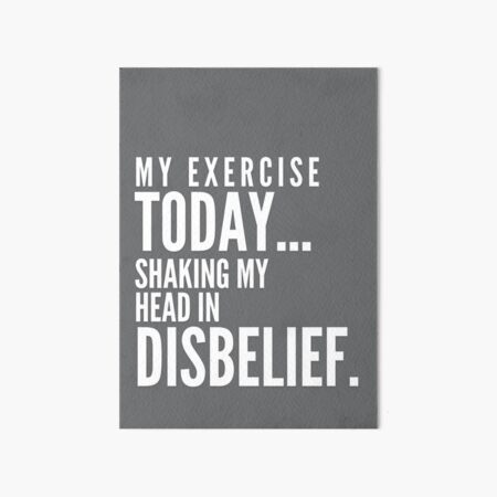 "My Exercise TODAY... shaking my head in DISBELIEF. - white font" Art ...