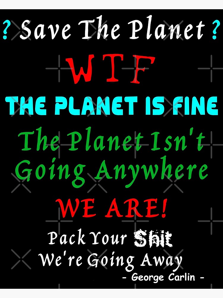 "Save The Planet? WTF, The Planet Is Fine The Planet Isn't Going ...