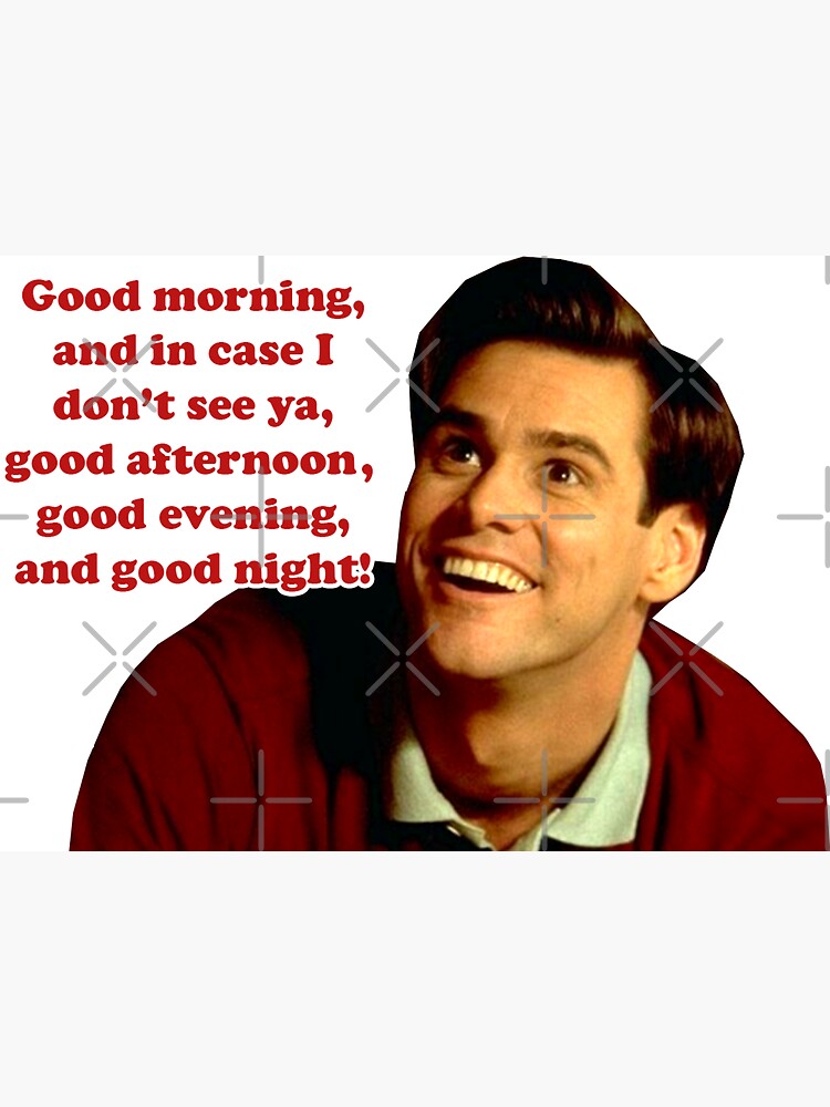 "Good morning, and in case I don't see ya, good afternoon, good evening ...