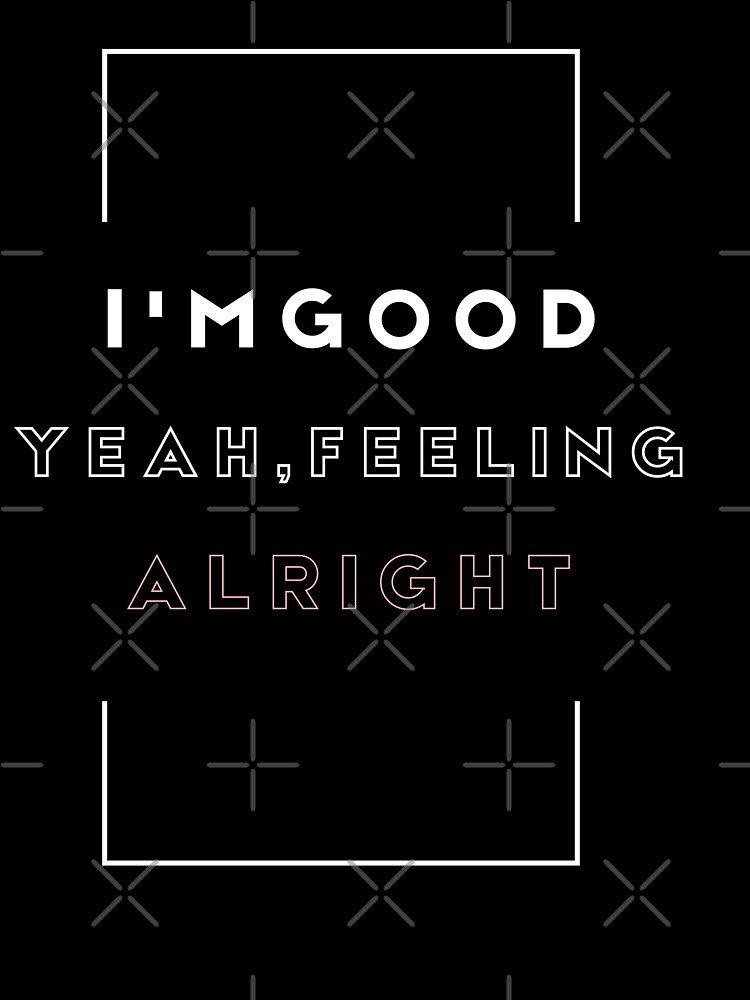 "I'M GOOD ,YEAH ,FEELING ALRIGHT" T-shirt for Sale by 3Akshithaa ...