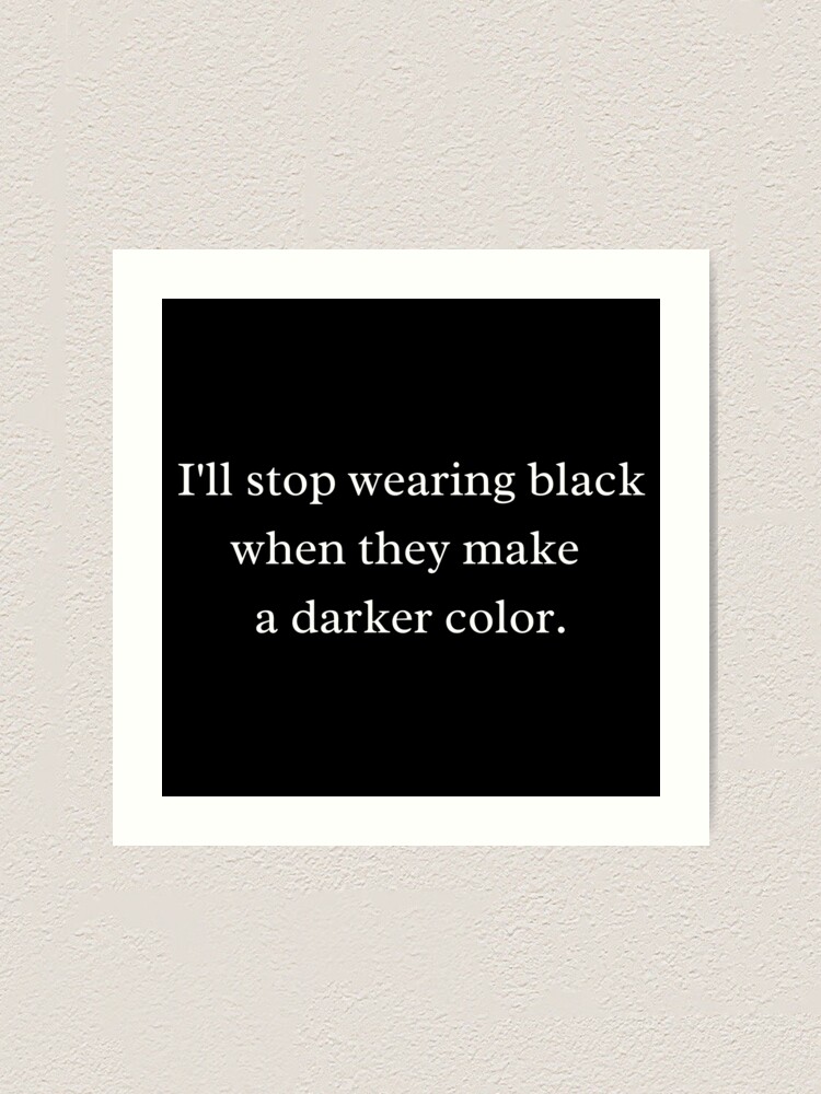 "I'll stop wearing black when they make a darker color." Art Print for ...