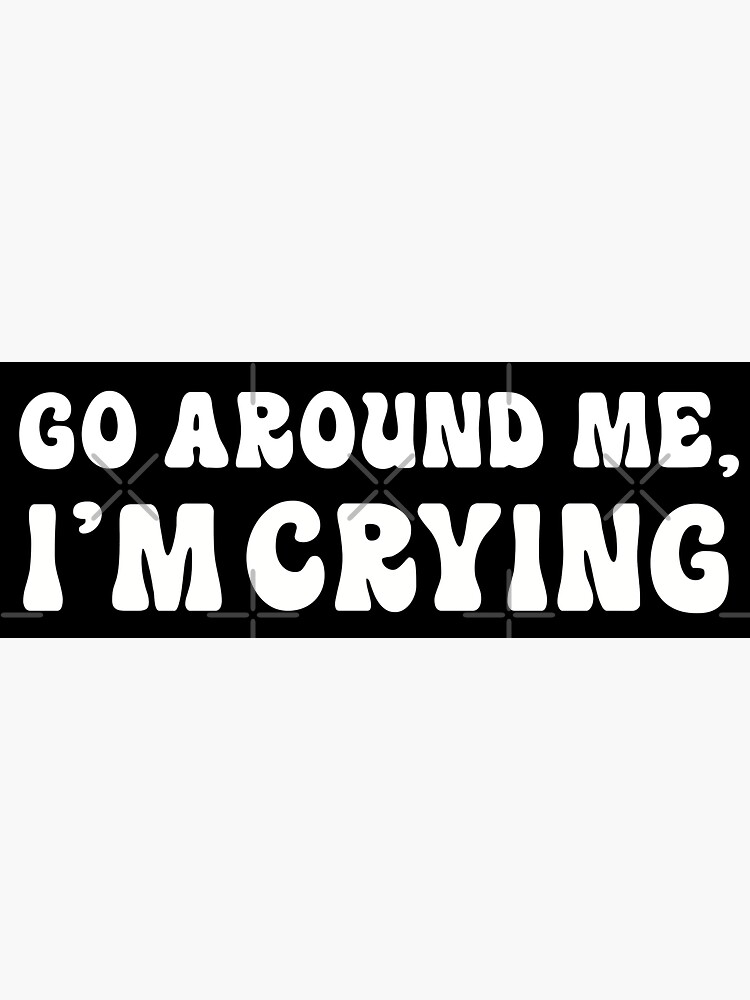 "Go Around Me I'm Crying Funny Car Bumper" Sticker for Sale by Fleyshop ...