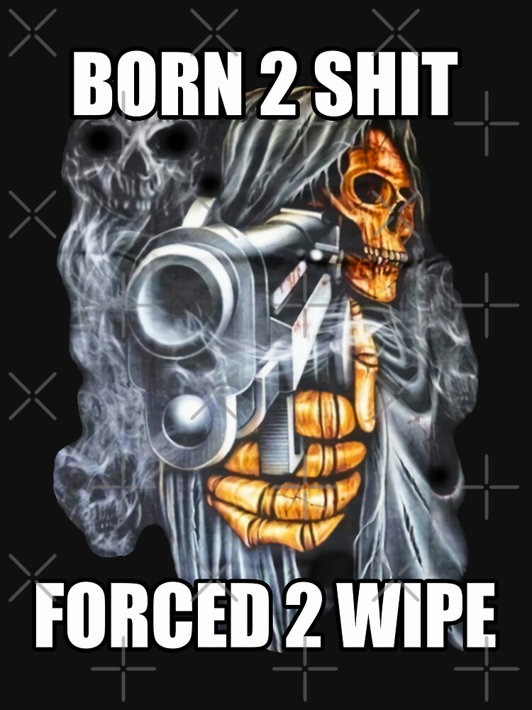 "BORN TO SHIT FORCED TO WIPE 2 Classic Meme" T-shirt for Sale by fomodesigns | Redbubble | born ...