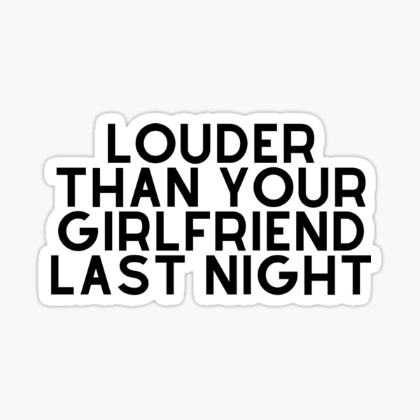 "Louder than your girlfriend last night" Sticker for Sale by ...