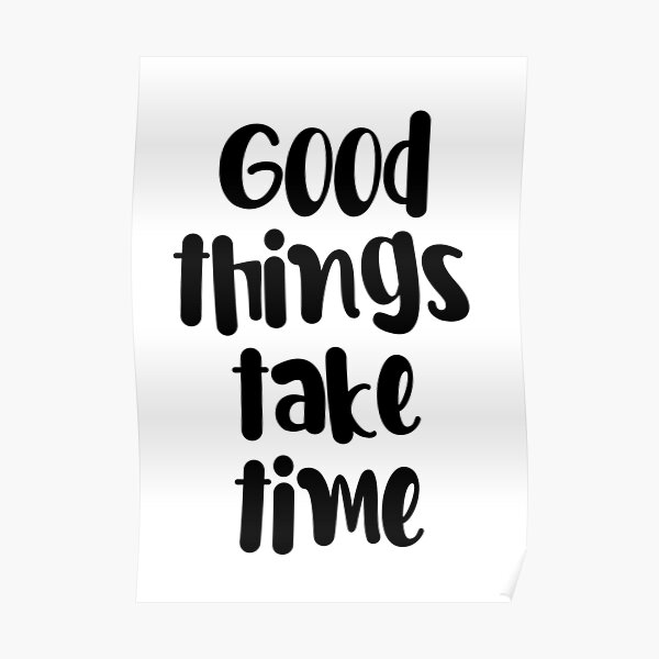 "Good things take time" Poster for Sale by Jimsgreatloot | Redbubble