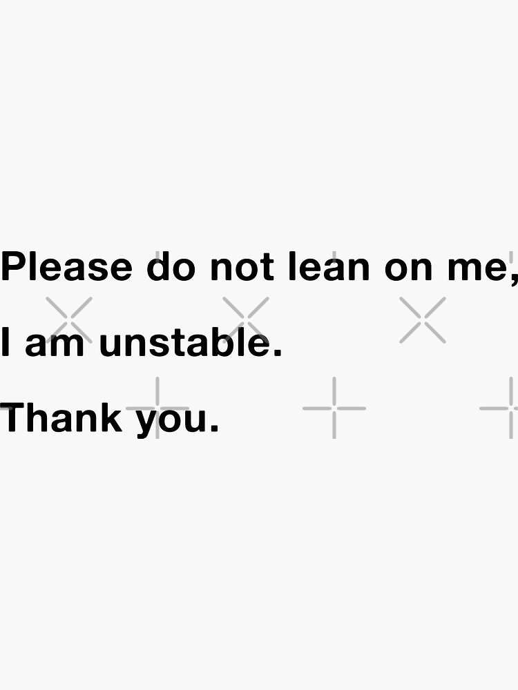 "Please Do Not lean on me, I am unstable. Thank you" Sticker for Sale ...