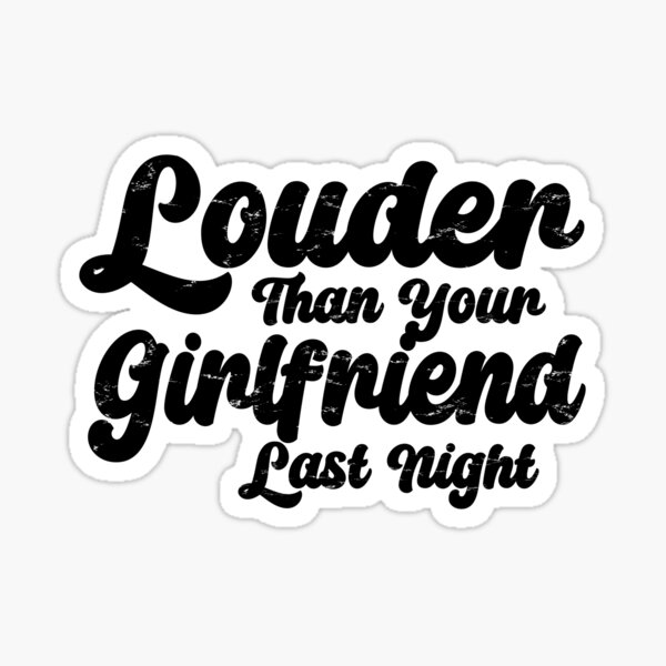 "louder than your girlfriend last night " Sticker for Sale by ...