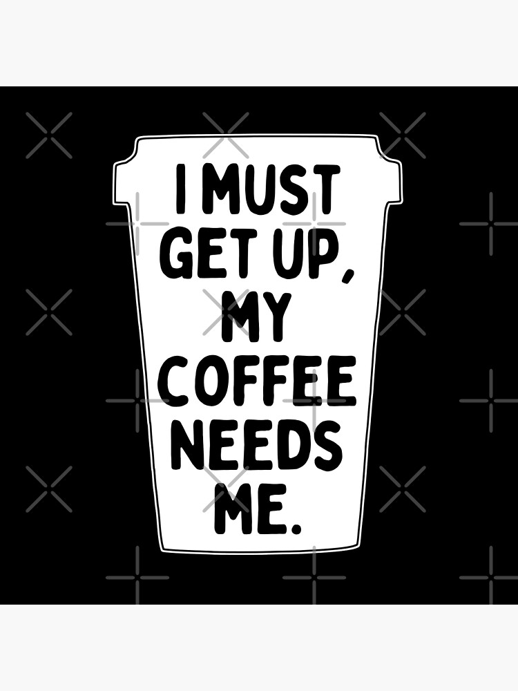 "I must get up, my coffee needs me. - Funny Coffee Meme - White" Art ...