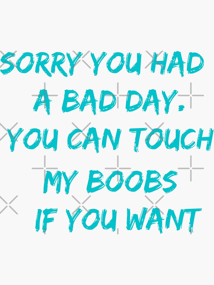 "SORRY YOU HAD A BAD DAY YOU CAN TOUCH MY BOOBS IF YOU WANT t-shirt ...