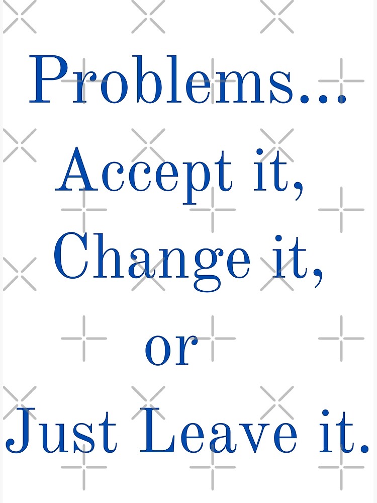 "Three Solutions to Every Problem Accept it, Change it or Leave it ...