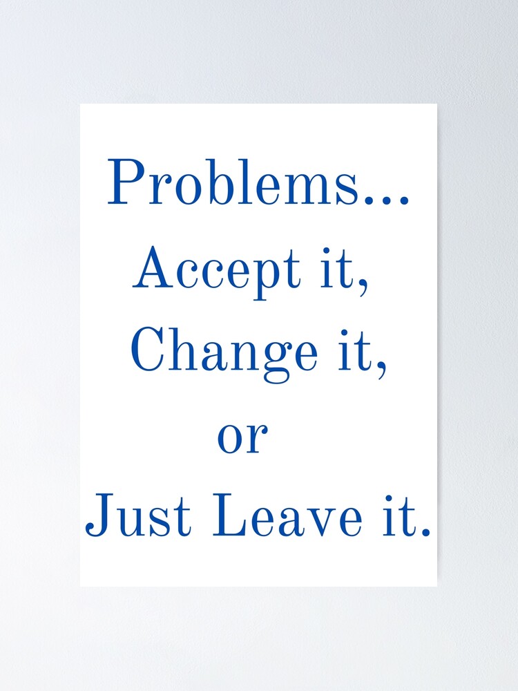 "Three Solutions to Every Problem Accept it, Change it or Leave it ...