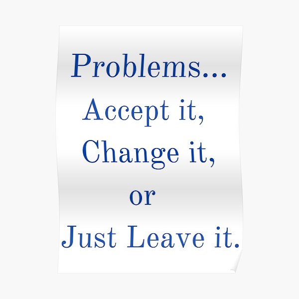 "Three Solutions to Every Problem Accept it, Change it or Leave it ...