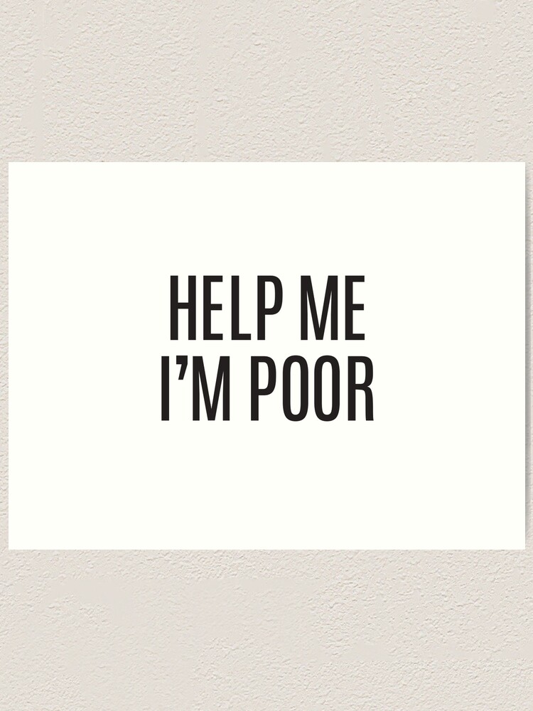 "Help Me I'm Poor" Art Print by pixelly | Redbubble