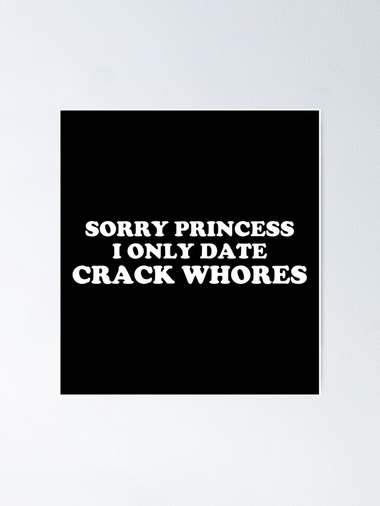 "Sorry princess i only date crack whores" Poster for Sale by Nuey ...