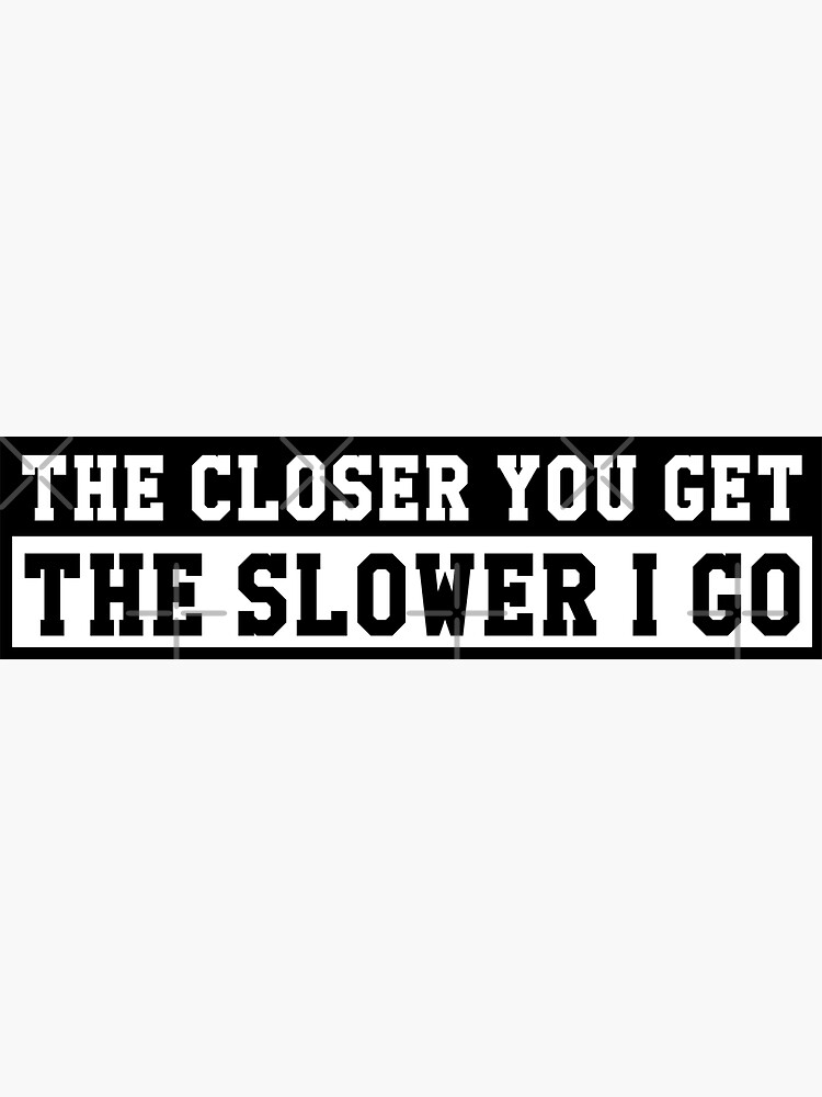 "The Closer You Get The Slower I Go Car Decal" Sticker for Sale by ...