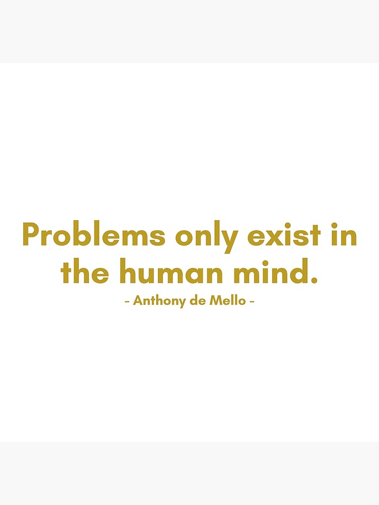 "Problems only exist in the human mind. | Quote from Anthony de Mello ...