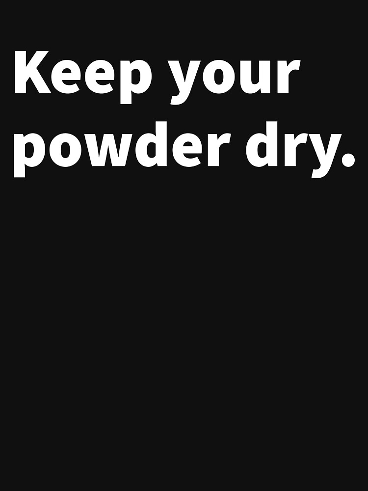 "Keep your powder dry, be prepared, saying, words of wisdom, be alert ...