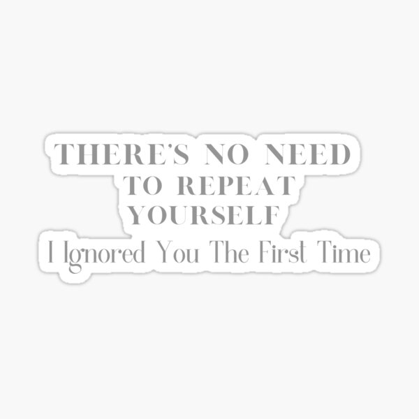 "There's No Need To Repeat Yourself I Ignored You The First Time ...
