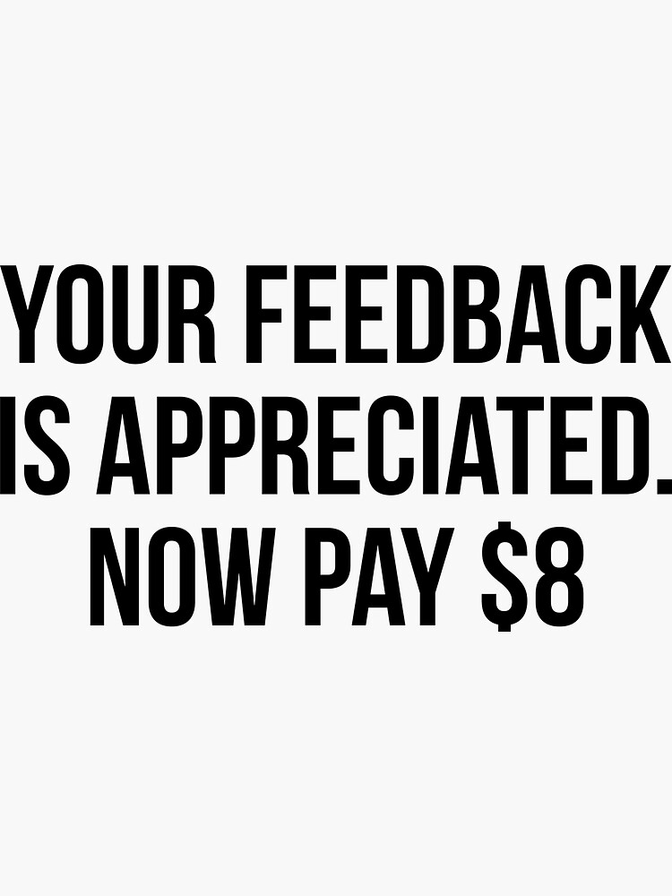"Your feedback is appreciated. Now pay $8." Sticker for Sale by Tarun99 ...