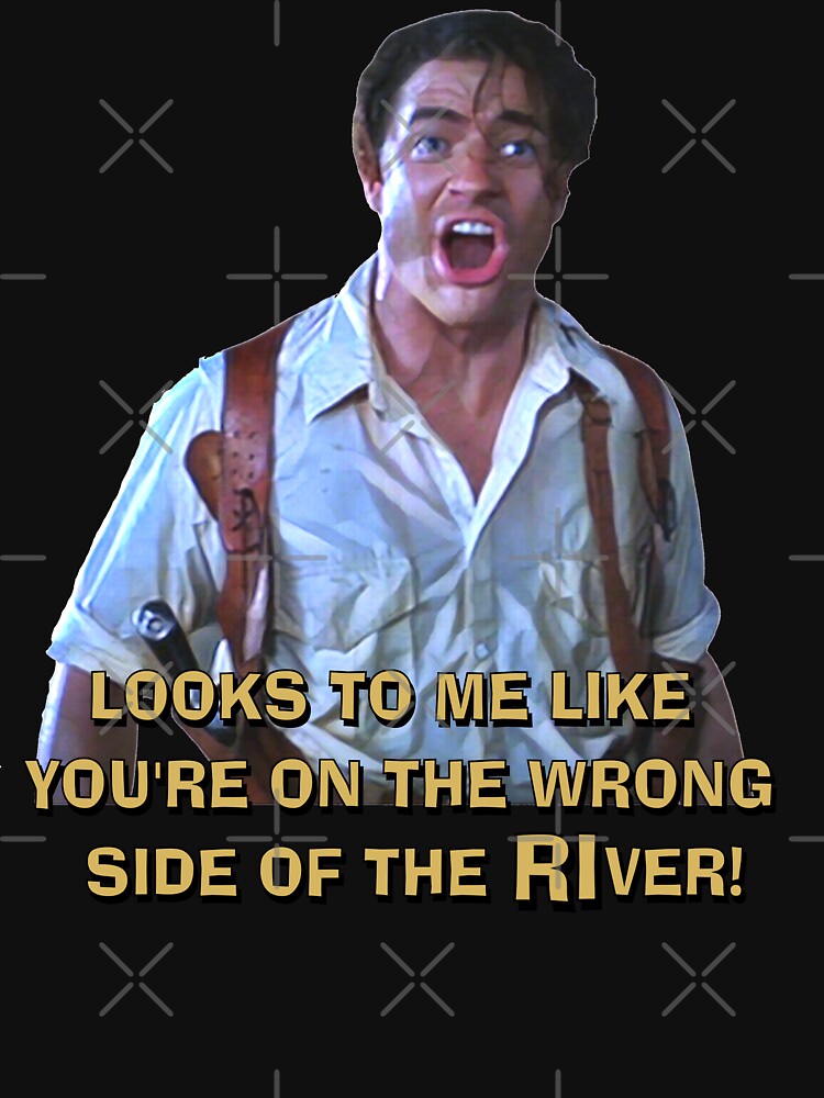 "THE MUMMY - Looks to me like you're on the wrong side of the RI-ver ...