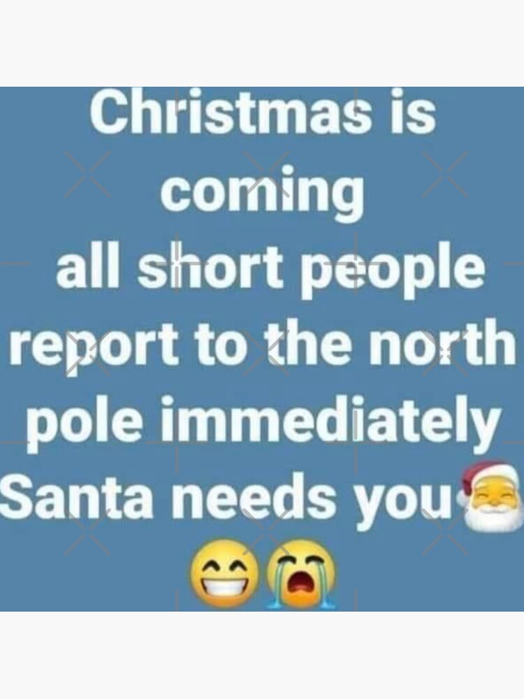 "Christmas is coming all short people report to the North Pole ...