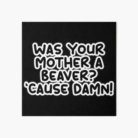 "Was your mother a beaver? ‘Cause damn! Bad Pickup Line" Art Board ...