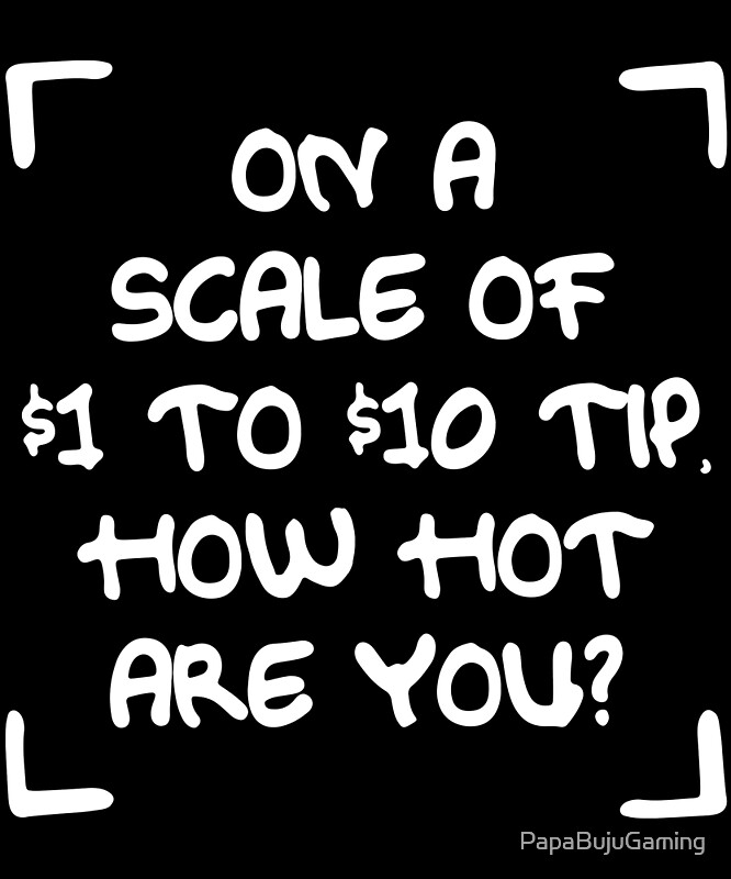 "TIPS On A Scale Of 1 To 10 Dollars How Hot Are You" by PapaBujuGaming ...