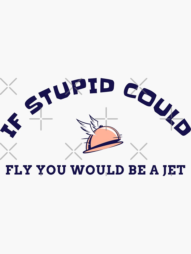 "IF STUPID COULD FLY YOU WOULD BE A JET" Sticker for Sale by ...