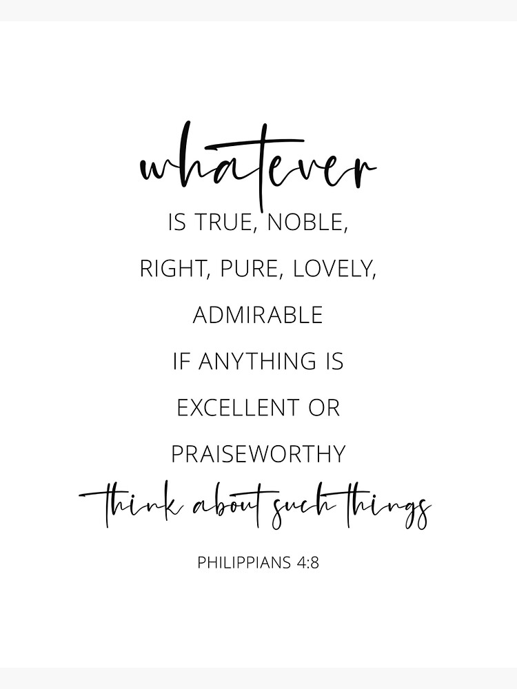 "Whatever is true, noble, right, pure, lovely, admirable, Philippians 4 ...