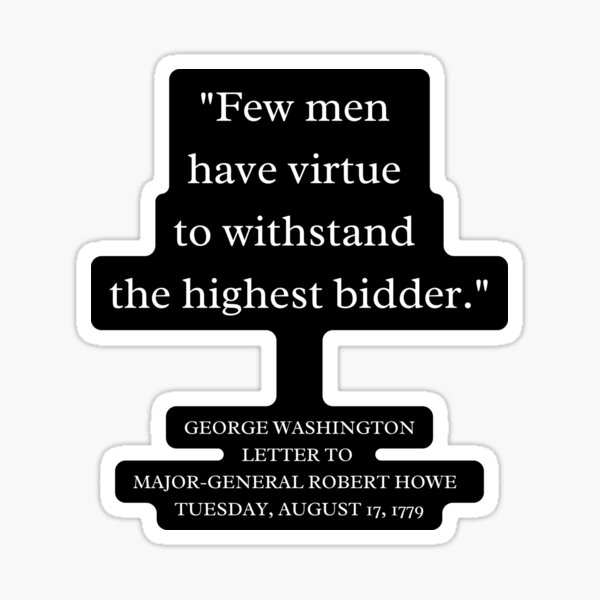 "FEW MEN HAVE VIRTUE TO WITHSTAND THE HIGHEST BIDDER GEORGE WASHINGTON ...