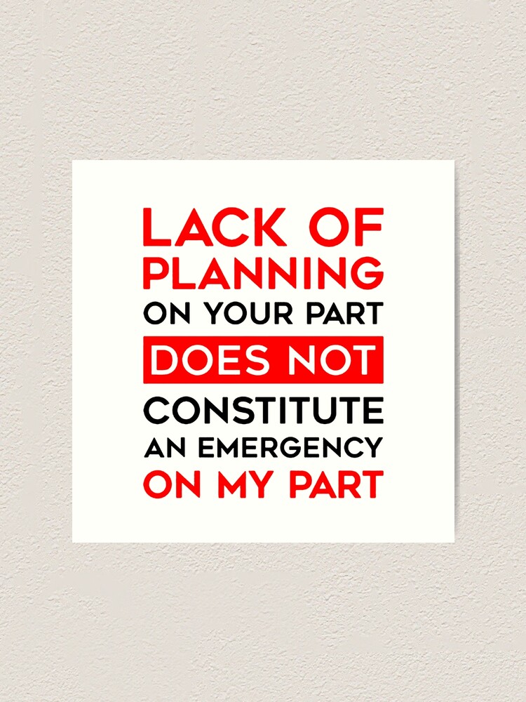 "Lack of planning on your part does not constitute an emergency on my ...