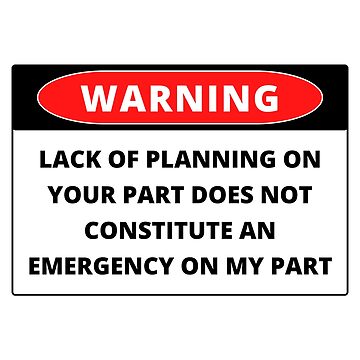"Lack of planning on your part does not constitute an emergency on my ...