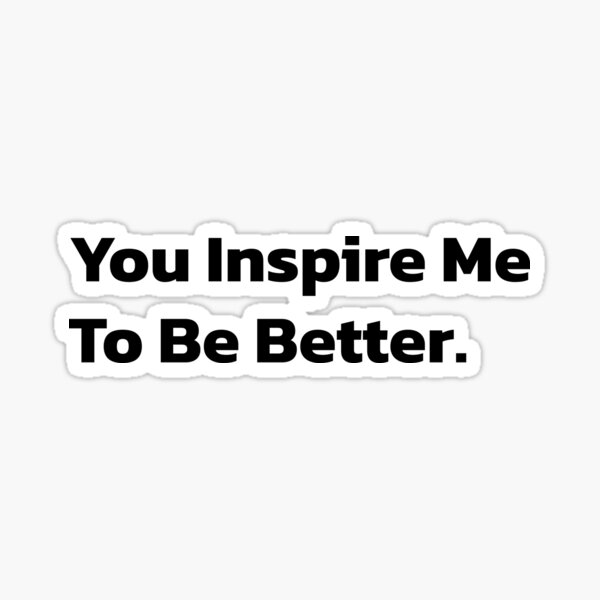 "You Inspire Me To Be Better." Sticker for Sale by hehasquoted | Redbubble