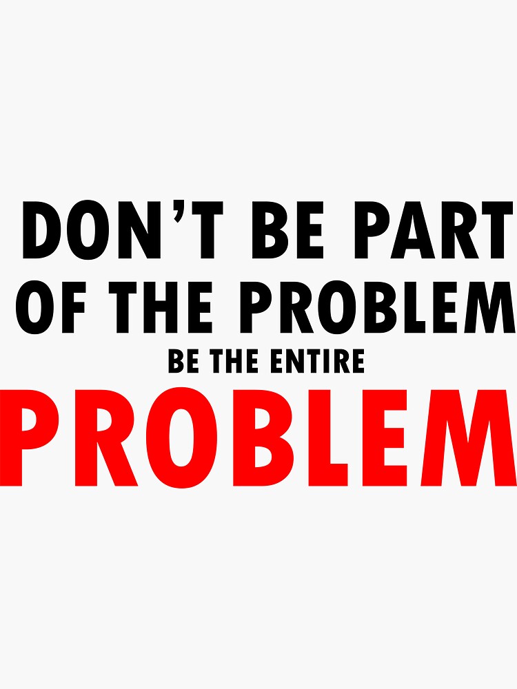 "Don't be part of the problem be the entire problem" Sticker for Sale ...