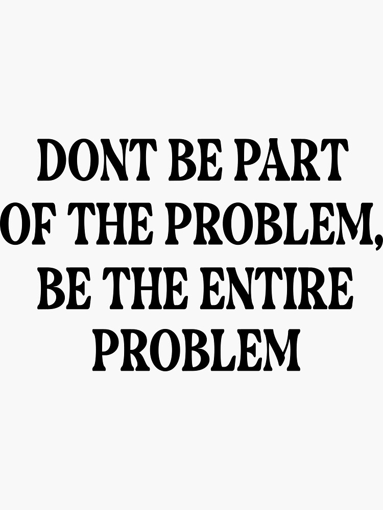"DONT BE PART OF THE PROBLEM, BE THE ENTIRE PROBLEM" Sticker for Sale ...