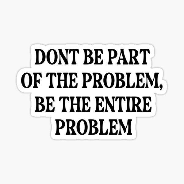 "DONT BE PART OF THE PROBLEM, BE THE ENTIRE PROBLEM" Sticker for Sale ...