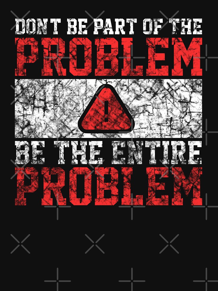 "Don't Be Part Of The Problem Be The Entire Problem" T-shirt for Sale ...