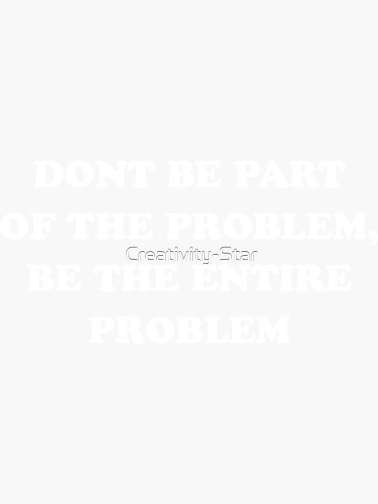 "DONT BE PART OF THE PROBLEM, BE THE ENTIRE PROBLEM" Sticker for Sale ...