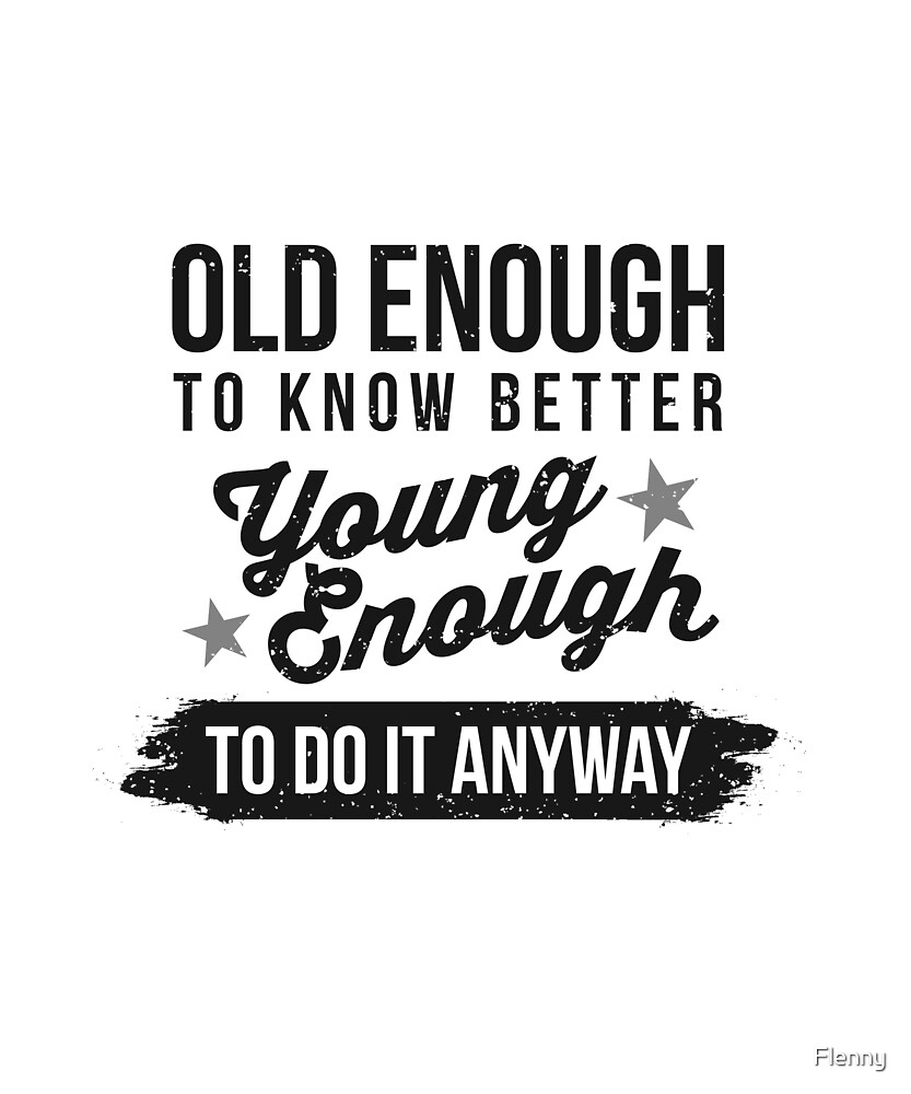 " Old Enough To Know Better Young Enough To Do It Anyway" by Flenny ...