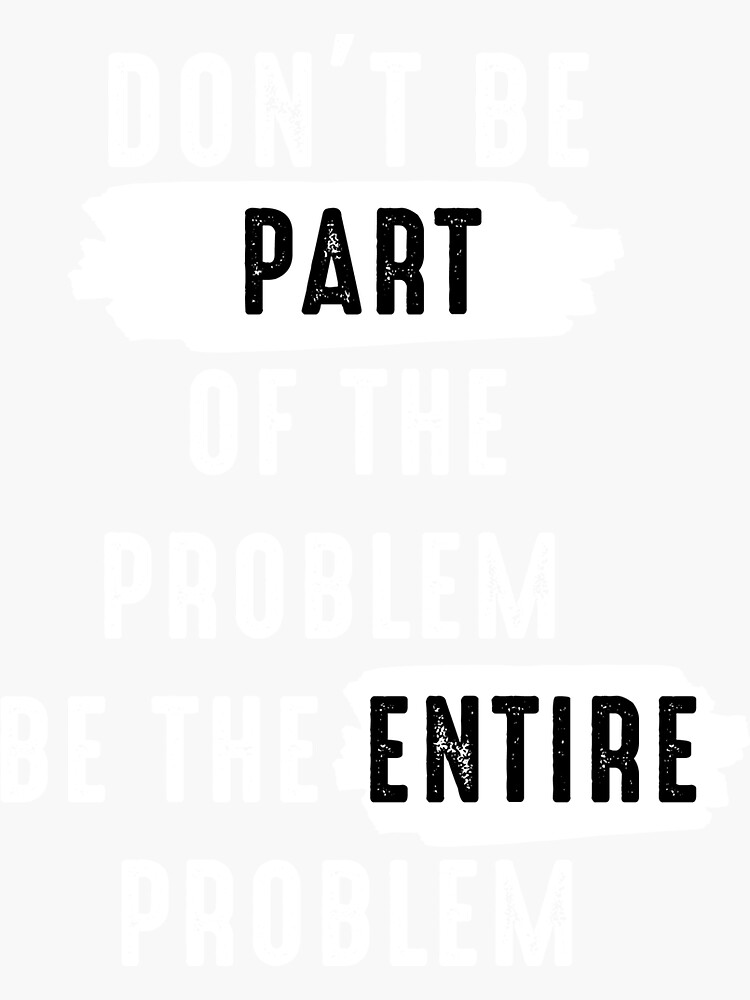 "DONT BE PART OF THE PROBLEM, BE THE ENTIRE PROBLEM" Sticker for Sale ...