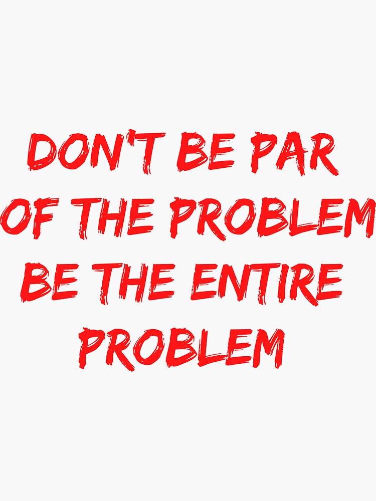 "Don't Be Part Of The Problem Be The Entire Problem" Sticker for Sale ...