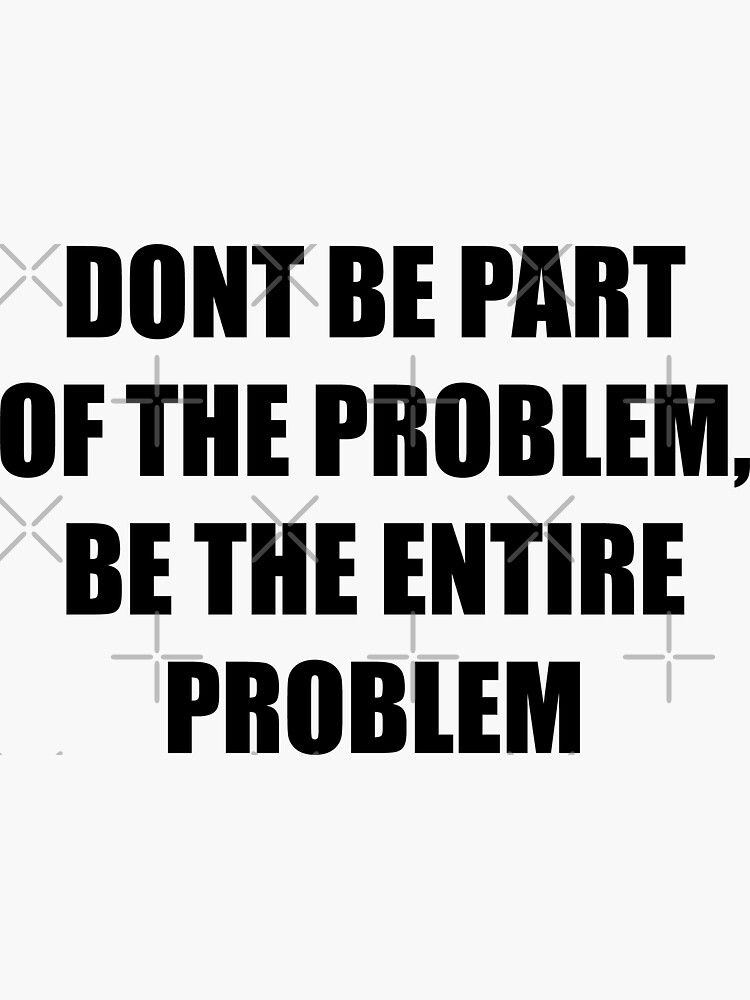 "DONT BE PART OF THE PROBLEM, BE THE ENTIRE PROBLEM" Sticker for Sale ...