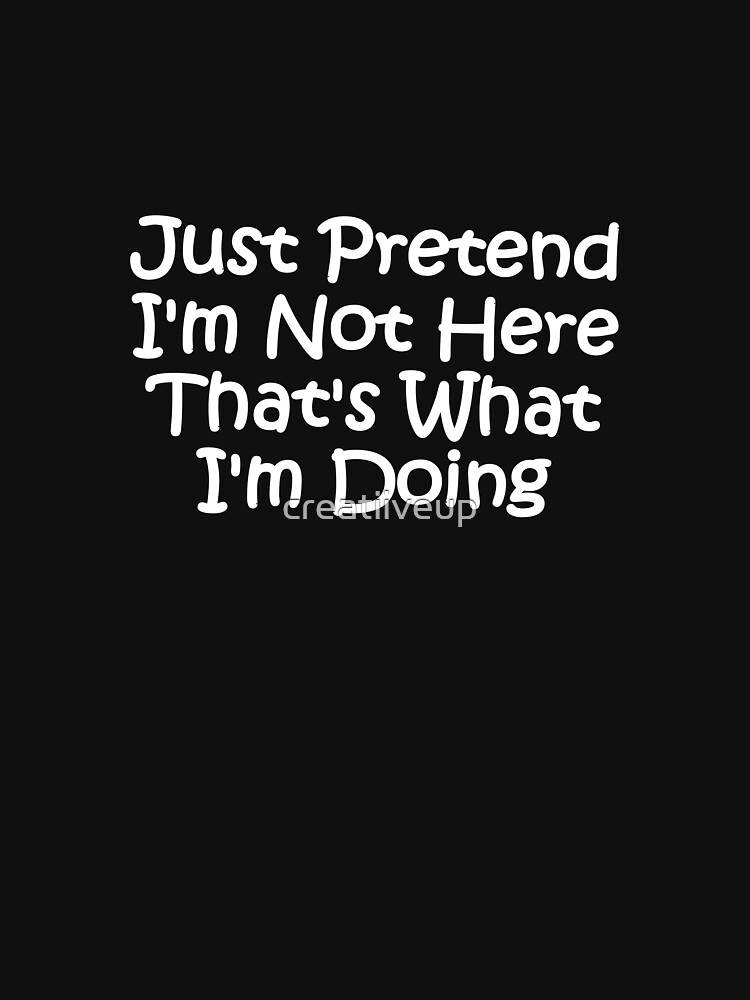 "Just Pretend I'm Not Here - That's What I'm Doing" T-shirt for Sale by ...