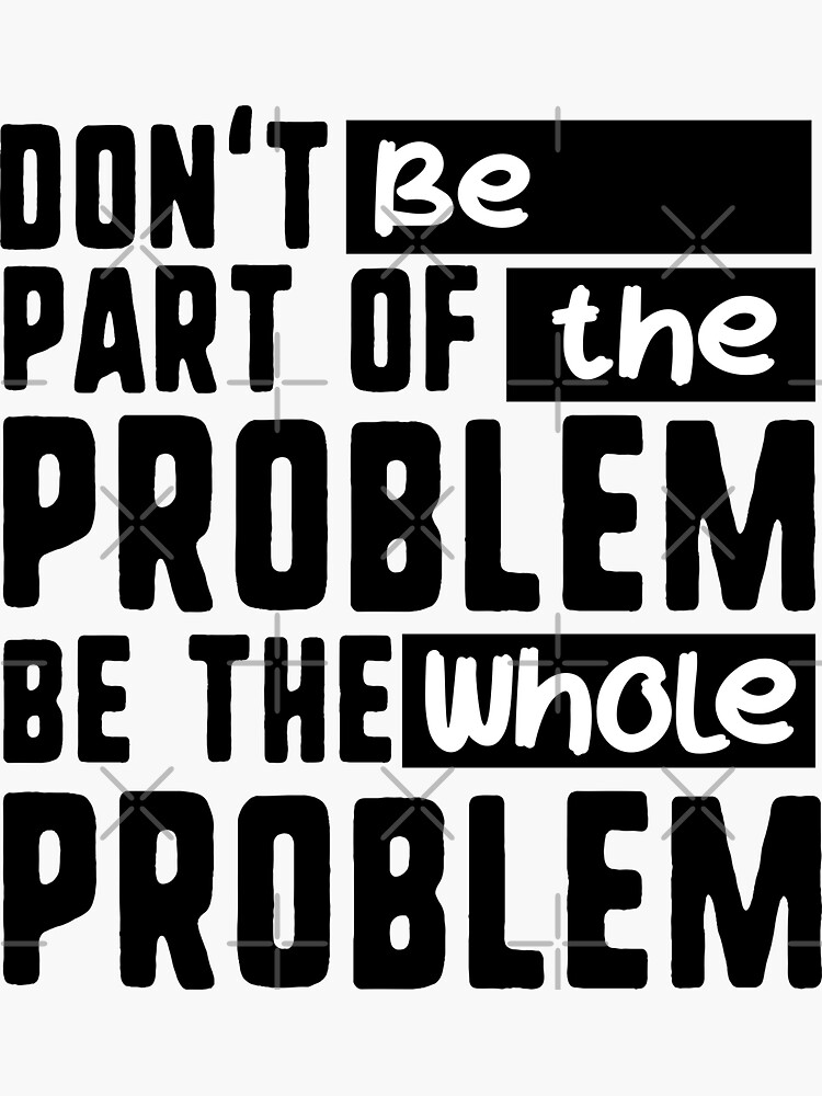 "Don't be part of the problem Be the whole problem Funny" Sticker for ...