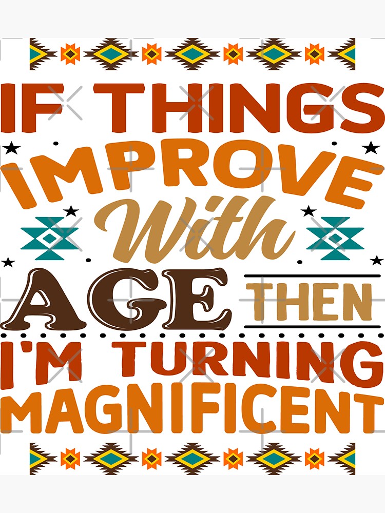 "If Things Improve With Age Them I'm Turning Magnificent - Aging ...