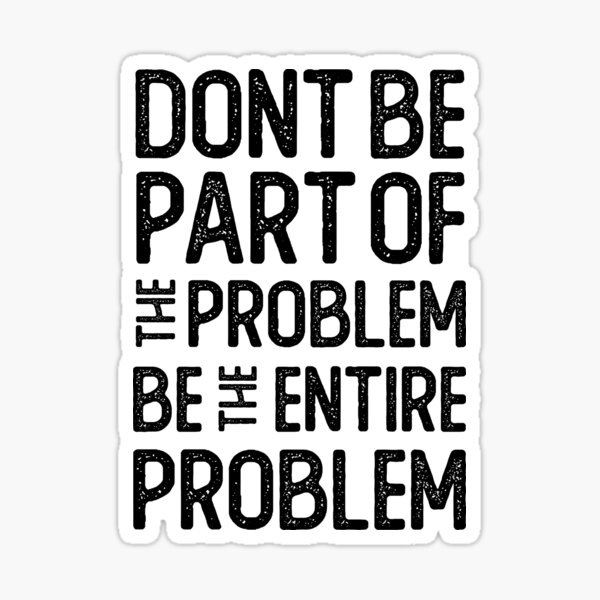 "Don't be part of the problem, be the entire problem - Time For Some ...