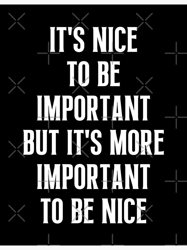 "It's nice to be important but it's more important to be nice ...