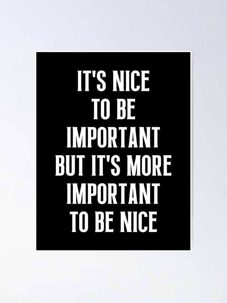 "It's nice to be important but it's more important to be nice ...