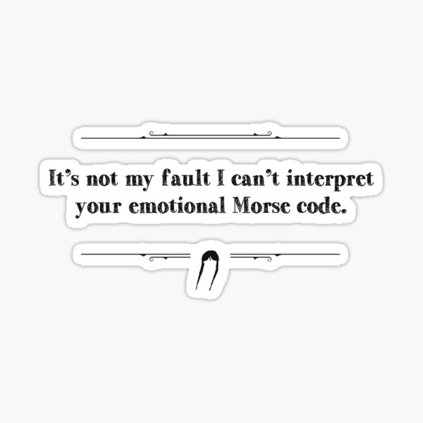 "It's not my fault I can't interpret your emotional Morse code ...